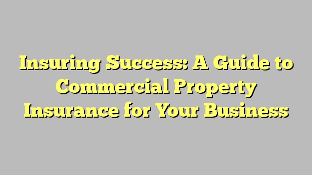 Insuring Success: A Guide to Commercial Property Insurance for Your ...