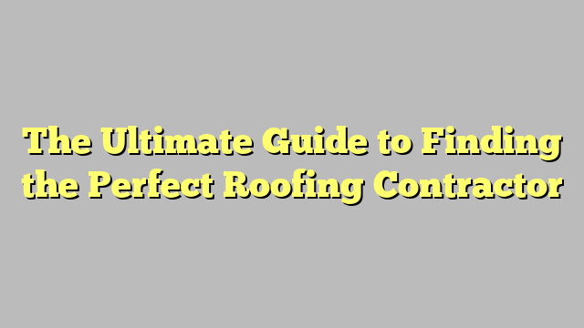 The Ultimate Guide to Finding the Perfect Roofing Contractor - TEGGIOLY