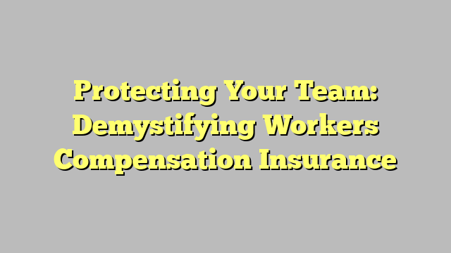 Protecting Your Team: Demystifying Workers Compensation Insurance ... Protecting Your Team: Demystifying Workers Compensation Insurance ...