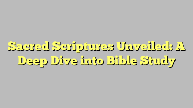 Sacred Scriptures Unveiled: A Deep Dive into Bible Study - TEGGIOLY