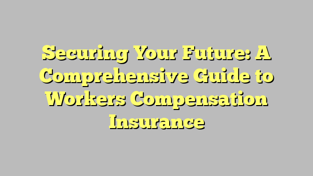Securing Your Future: A Comprehensive Guide to Workers Compensation ...
