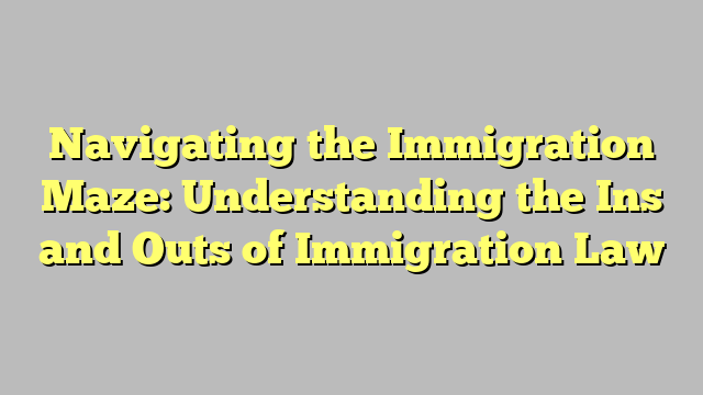 Navigating the Immigration Maze: Understanding the Ins and Outs of ...