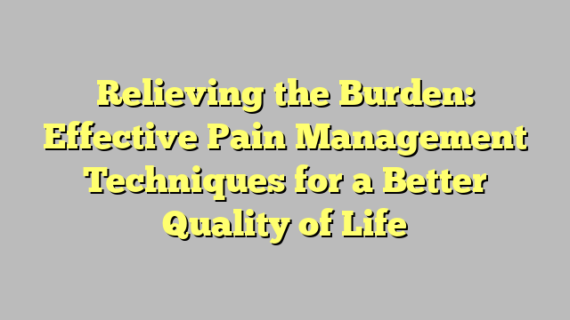 Relieving the Burden: Effective Pain Management Techniques for a Better ...
