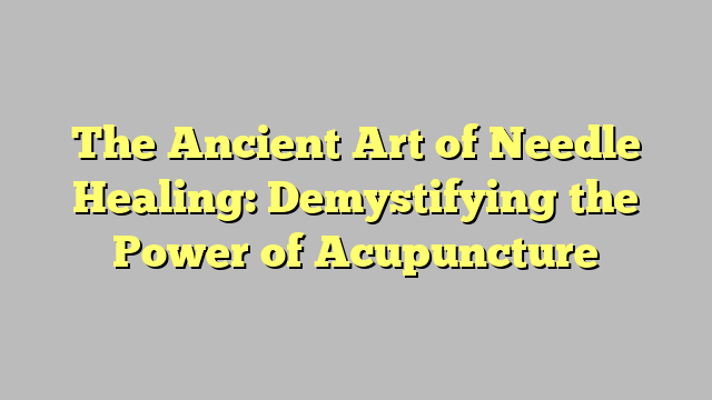 The Ancient Art of Needle Healing: Demystifying the Power of ...