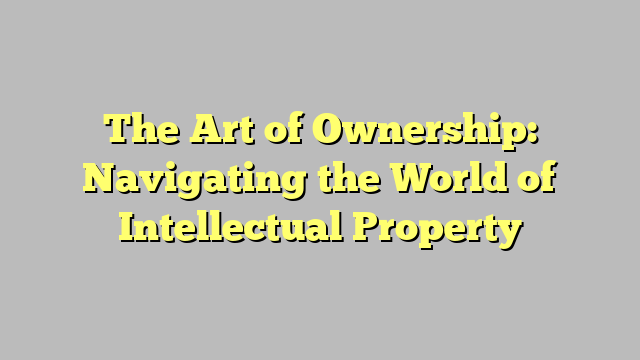 The Art of Ownership: Navigating the World of Intellectual Property ...