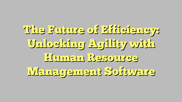 The Future of Efficiency: Unlocking Agility with Human Resource ... The Future of Efficiency: Unlocking Agility with Human Resource ...