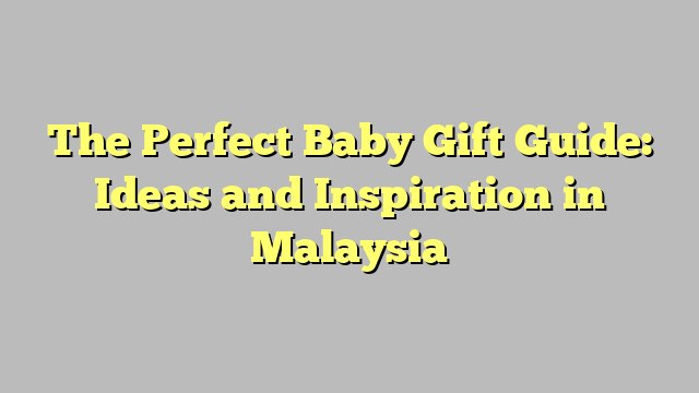 The Perfect Baby Gift Guide: Ideas and Inspiration in Malaysia - TEGGIOLY