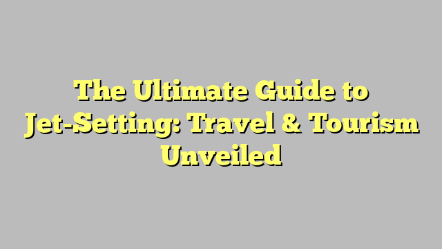 The Ultimate Guide to Jet-Setting: Travel & Tourism Unveiled - TEGGIOLY