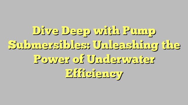 Dive Deep with Pump Submersibles: Unleashing the Power of Underwater ... Dive Deep with Pump Submersibles: Unleashing the Power of Underwater ...