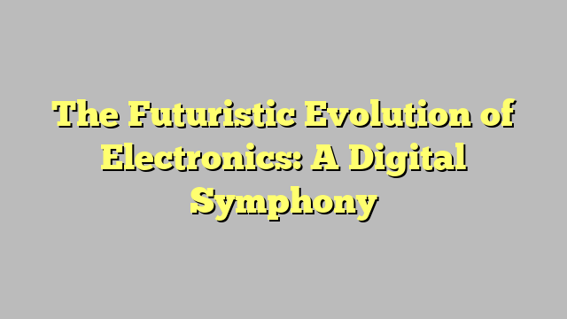 The Futuristic Evolution of Electronics: A Digital Symphony - TEGGIOLY