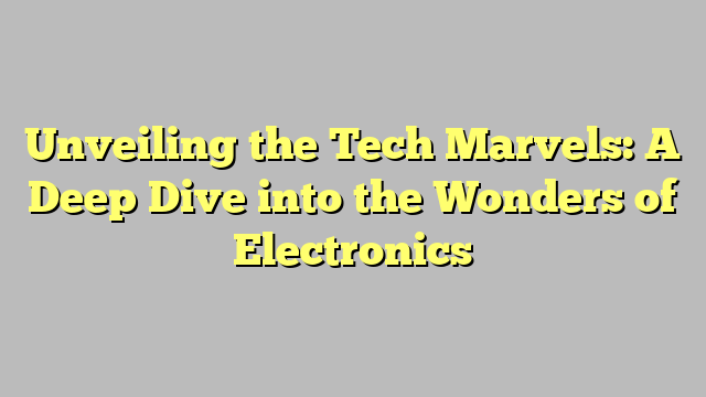 Unveiling the Tech Marvels: A Deep Dive into the Wonders of Electronics ...