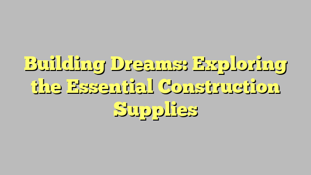 Building Dreams: Exploring the Essential Construction Supplies - TEGGIOLY