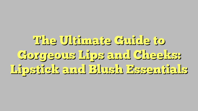 The Ultimate Guide to Gorgeous Lips and Cheeks: Lipstick and Blush ... The Ultimate Guide to Gorgeous Lips and Cheeks: Lipstick and Blush ...