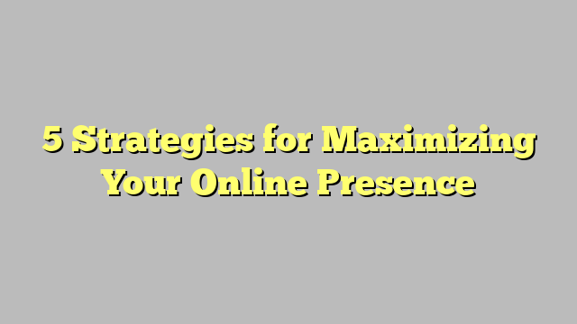 5 Strategies for Maximizing Your Online Presence - TEGGIOLY