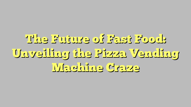 The Future of Fast Food: Unveiling the Pizza Vending Machine Craze ...
