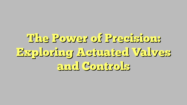 The Power of Precision: Exploring Actuated Valves and Controls - TEGGIOLY