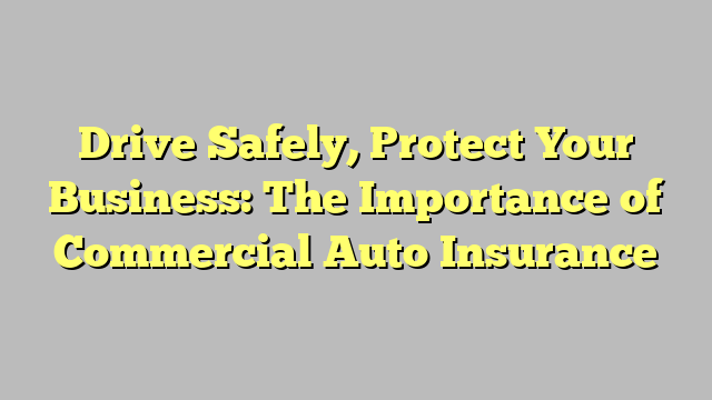 Drive Safely, Protect Your Business: The Importance of Commercial Auto ...