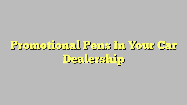 Promotional Pens In Your Car Dealership - TEGGIOLY