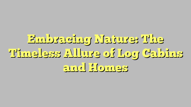 Embracing Nature: The Timeless Allure of Log Cabins and Homes - TEGGIOLY