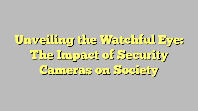 Unveiling the Watchful Eye: The Impact of Security Cameras on Society ...